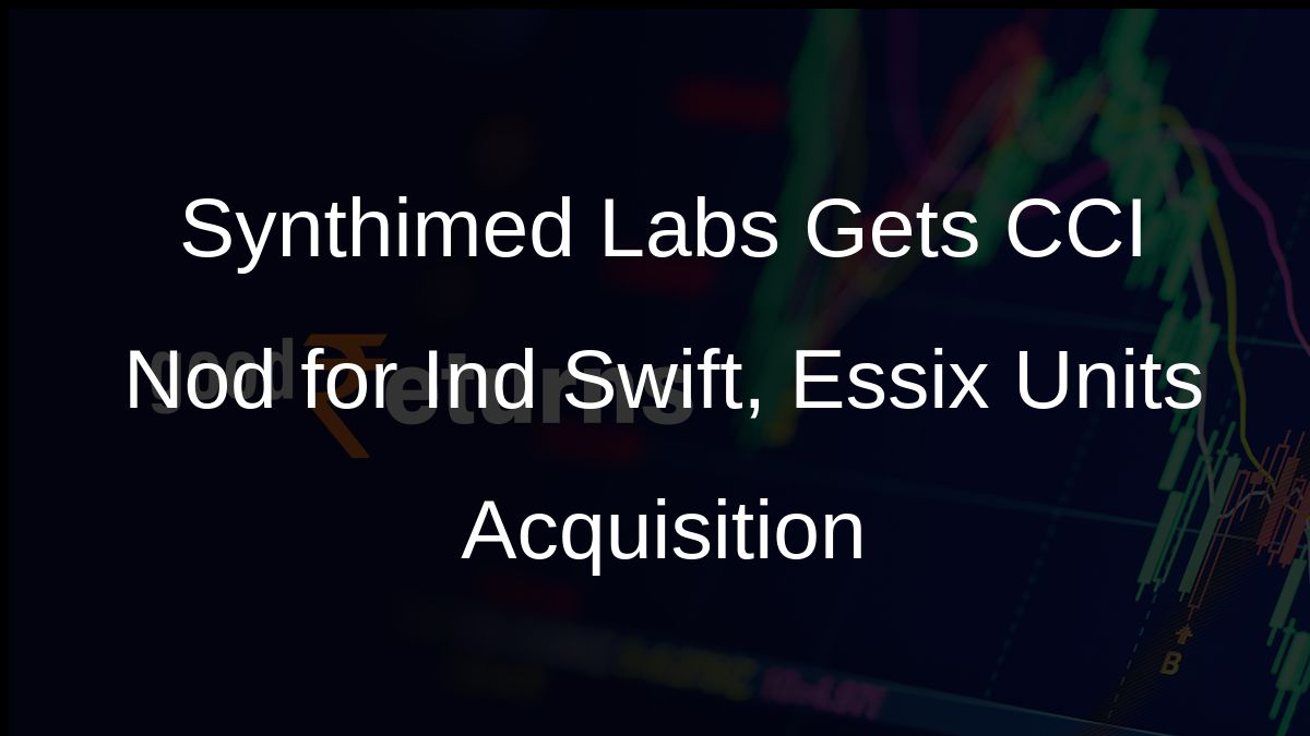 CCI Approves Synthimed Labs Acquisition of Ind Swift, Essix Units ...