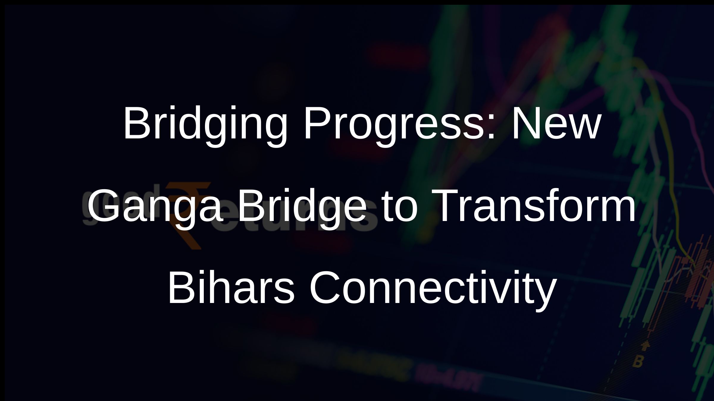 New Ganga Bridge in Bihar: Connecting Digha and Sonepur for Faster ...
