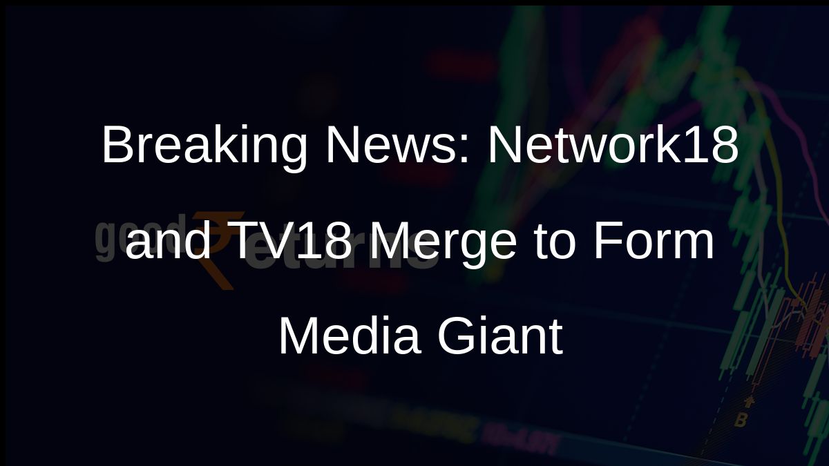 Network18 and TV18 Announce Consolidation of TV and Digital News Businesses - Goodreturns