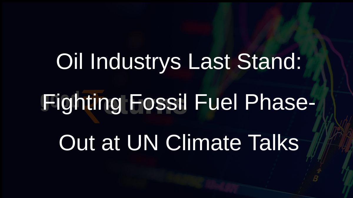 Oil Industry Pushes Back Against Fossil Fuel Phase-Out at UN Climate Talks - Goodreturns