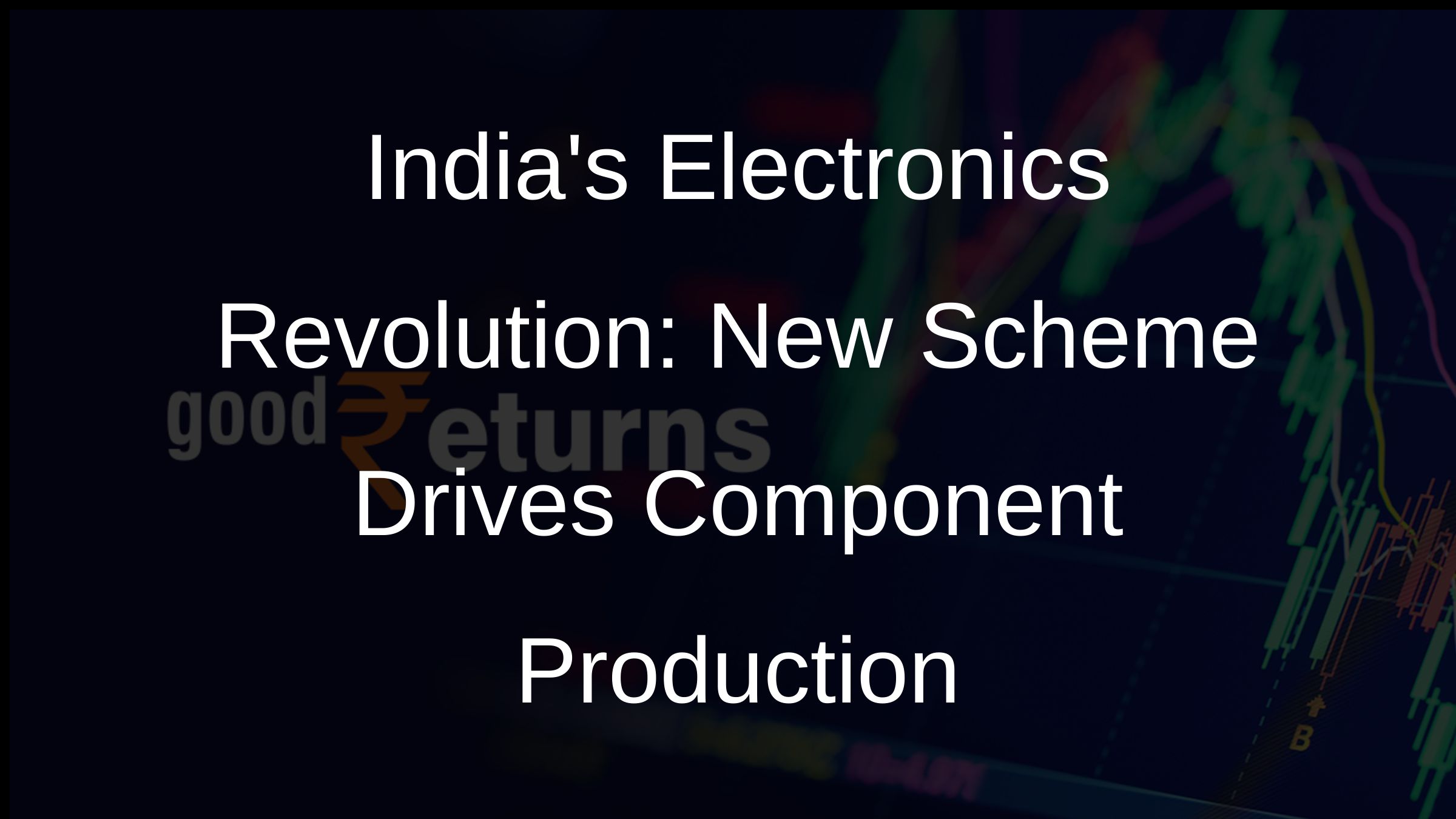 New Electronics Incentive Scheme to Boost Indias Component Production ...
