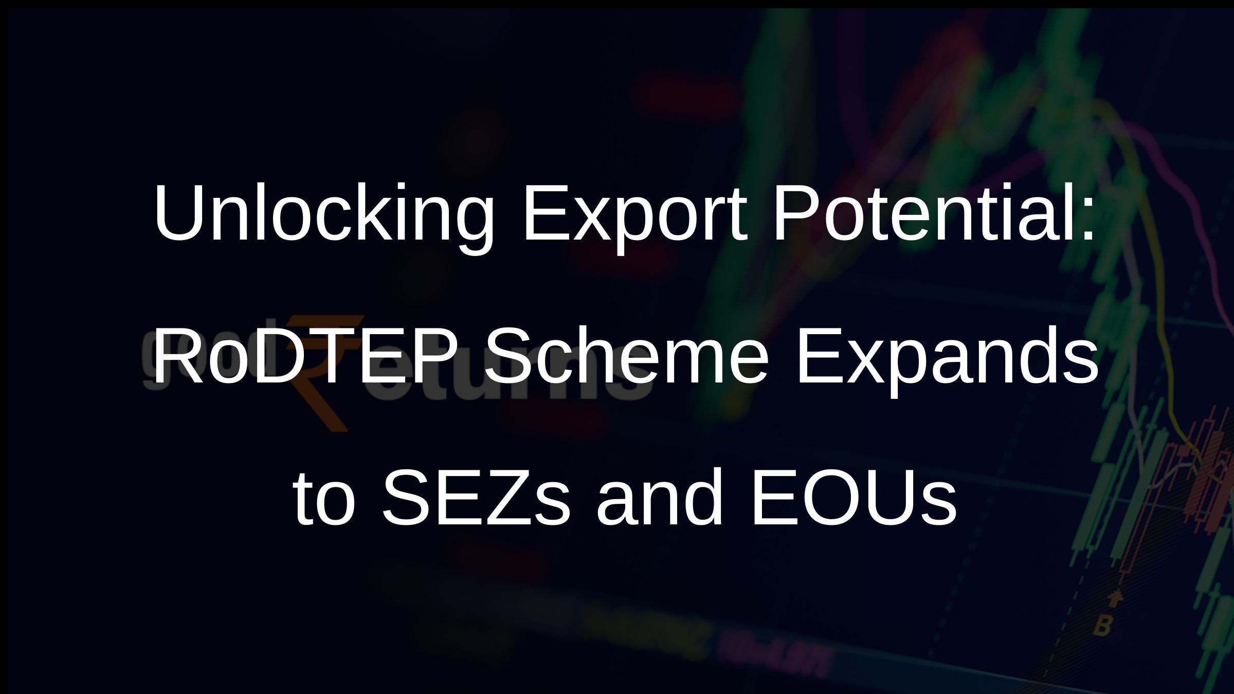 RoDTEP Scheme Extended to Boost Exports from SEZs and EOUs - Goodreturns