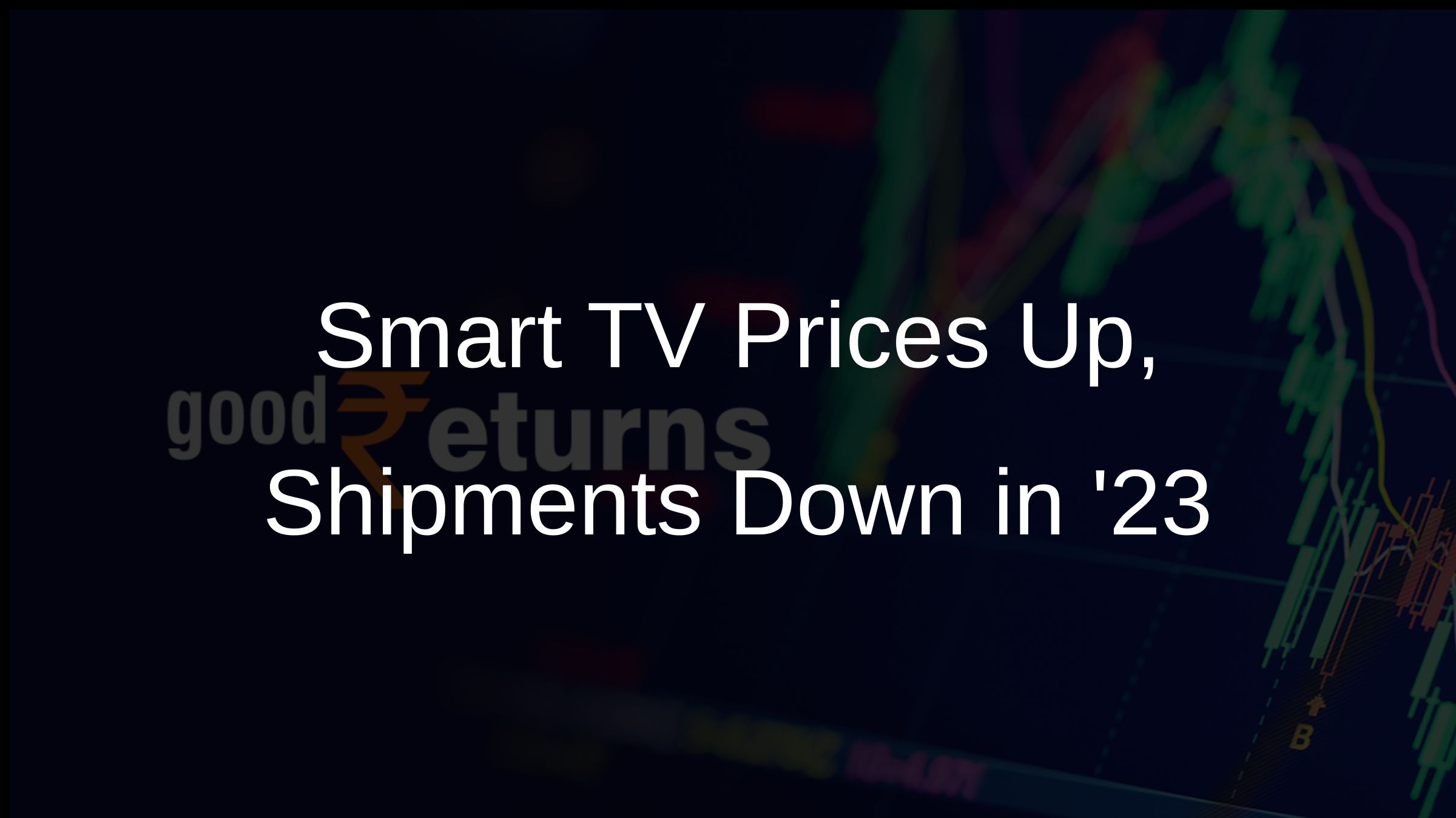 Smart TV Prices to Rise, Shipments Fall in India 2023: Insights ...