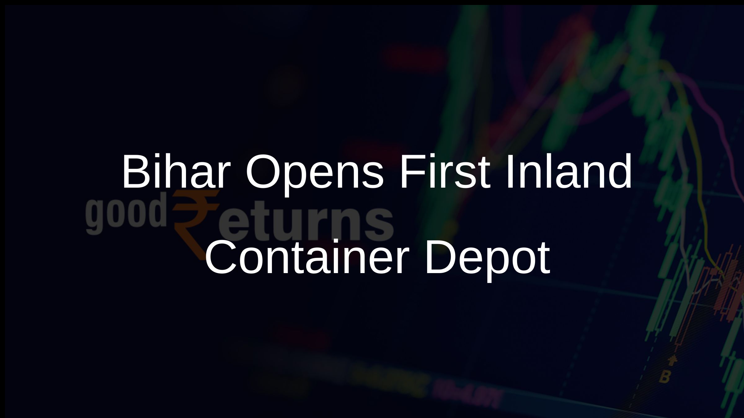 Bihar's First Inland Container Depot to Boost Industrial Growth ...